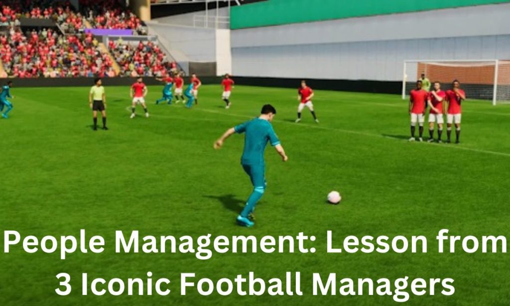 Lesson on People Management from 3 Iconic Football Managers